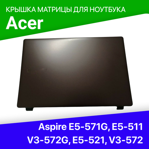 Крышка матрицы для ноутбука Acer Aspire E5-571G, E5-511, V3-572G, E5-521, V3-572, V3-532, M5-551, E5-511G, E5-521G, E5-572G, E5-531G, Extensa EX2510